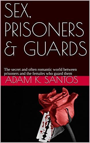 Sex Prisoners And Guards The Secret And Often Romantic World Between Prisoners And The Females