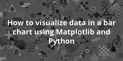 How To Visualize Data In A Bar Chart Using Matplotlib And Python