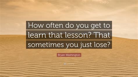Bryan Washington Quote “how Often Do You Get To Learn That Lesson