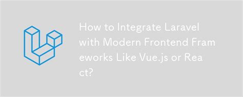 How To Integrate Laravel With Modern Frontend Frameworks Like Vuejs Or