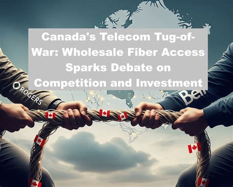 Canadas Telecom Tug Of War Wholesale Fiber Access Sparks Debate On