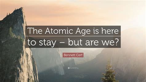 Bennett Cerf Quote “the Atomic Age Is Here To Stay But Are We”