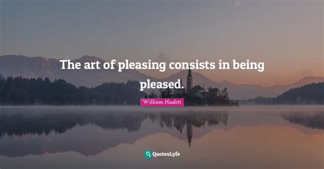 The Art Of Pleasing Consists In Being Pleased Quote By William