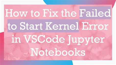 How To Fix The Failed To Start Kernel Error In Vscode Jupyter Notebooks Youtube