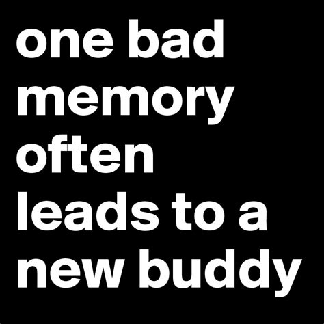 One Bad Memory Often Leads To A New Buddy Post By Abbe98 On Boldomatic