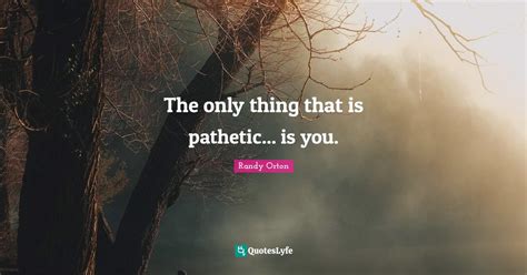 The Only Thing That Is Pathetic Is You Quote By Randy Orton