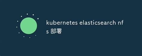Kubernetes Elasticsearch Nfs 配置 常見問題 Php中文網 Kubernetes Elasticsearch Nfs 配置 常見問題 Php中文網