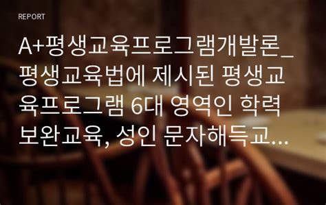 A평생교육프로그램개발론평생교육법에 제시된 평생교육프로그램 6대 영역인 학력보완교육 성인 문자해득교육 직업능력 향상교육