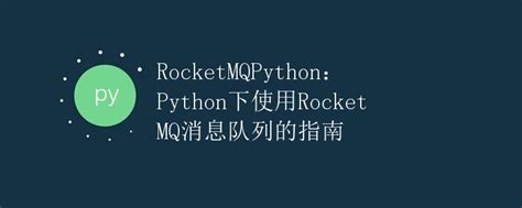 rocketmqpython：python下使用rocketmq消息队列的指南 极客教程