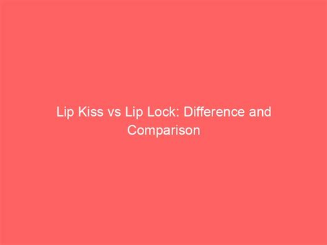 Lip Kiss Vs Lip Lock Difference And Comparison