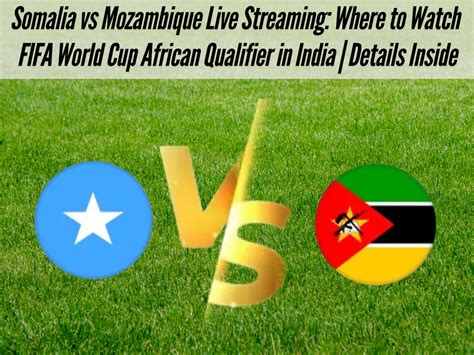Somalia Vs Mozambique Live Streaming Where To Watch Fifa World Cup