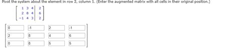 Solved Pivot The System About The Element In Row 2 Column Enter The Augmented Matrix With
