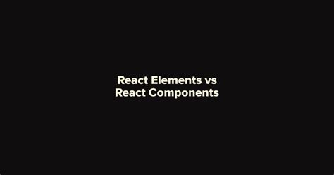 React Elements Vs React Components
