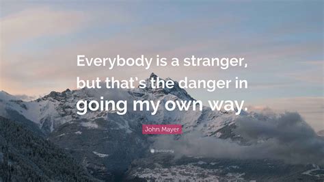 John Mayer Quote Everybody Is A Stranger But Thats The Danger In
