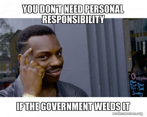 You Dont Need Personal Responsibility If The Government Welds It