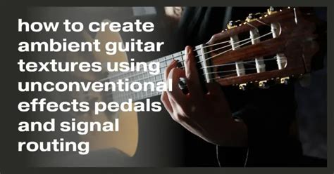 How To Create Ambient Guitar Textures Using Unconventional Effects