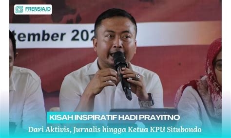 Kisah Inspiratif Hadi Prayitno Dari Aktivis Jurnalis Hingga Ketua Kpu Situbondo Frensia