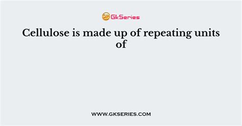 Cellulose Is Made Up Of Repeating Units Of