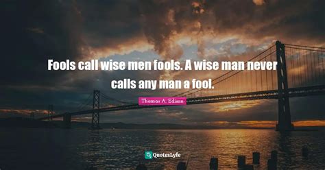 Fools Call Wise Men Fools A Wise Man Never Calls Any Man A Fool