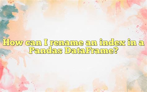 How Can I Rename An Index In A Pandas Dataframe
