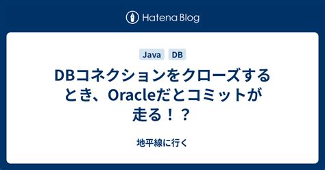 Dbコネクションをクローズするとき、oracleだとコミットが走る！？ 地平線に行く
