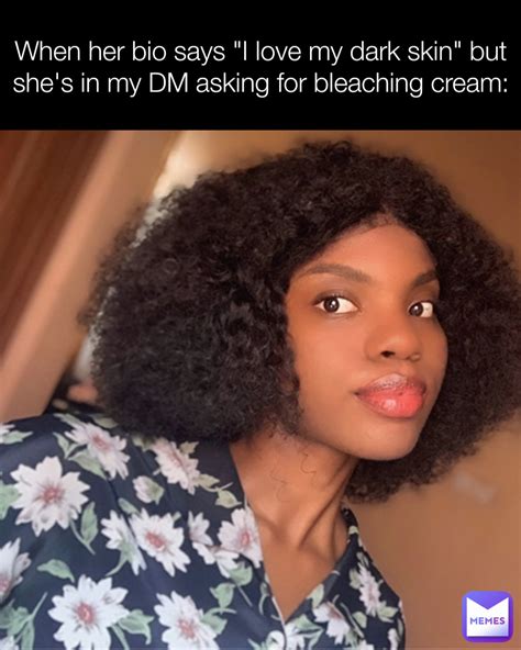 When Her Bio Says I Love My Dark Skin But Shes In My Dm Asking For Bleaching Cream