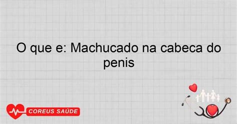 O Que é Machucado Na Cabeça Do Pênis Entenda Agora