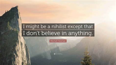 Mitchell Heisman Quote “i Might Be A Nihilist Except That I Dont Believe In Anything ”