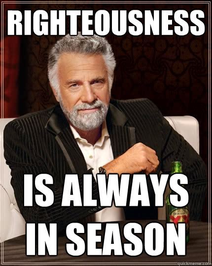 Righteousness Is Always In Season The Most Interesting Man In The