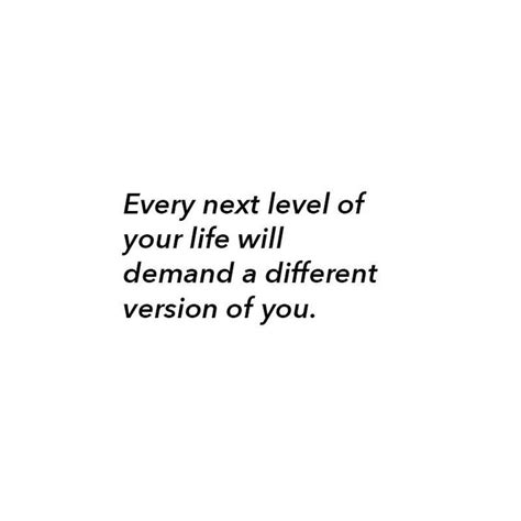 Every Next Level Of Your Life Will Demand A Different Version Of You