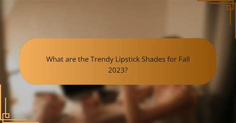 Trendy Lipstick Shades For Fall 2023 Colors Formulas And Application