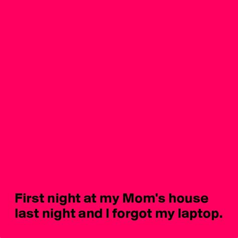First Night At My Moms House Last Night And I Forgot My Laptop Post