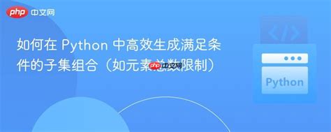 如何在 Python 中高效生成满足条件的子集组合（如元素总数限制） Python教程 Php中文网