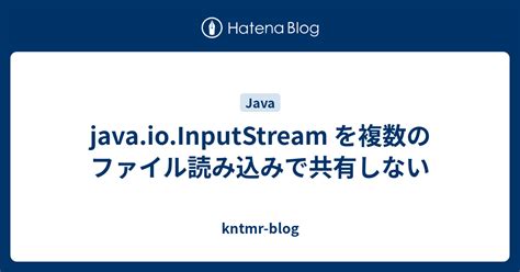 Inputstream を複数のファイル読み込みで共有しない Kntmr Blog