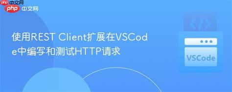 使用rest Client扩展在vscode中编写和测试请求 Vscode Php中文网