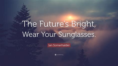Ian Somerhalder Quote The Futures Bright Wear Your Sunglasses”
