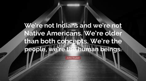 John Trudell Quote Were Not Indians And Were Not Native Americans