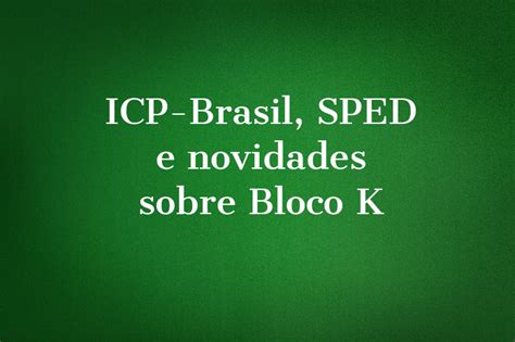 Icp Brasil Sped E Novidades Sobre Bloco K O Que O Empresário Precisa