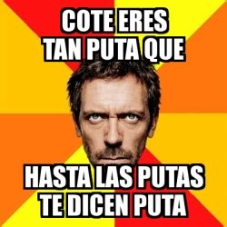 Meme House Cote Eres Tan Puta Que Hasta Las Putas Te Dicen Puta 6146138