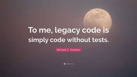 Michael C Feathers Quote “to Me Legacy Code Is Simply Code Without