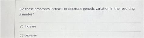 Solved Do These Processes Increase Or Decrease Genetic