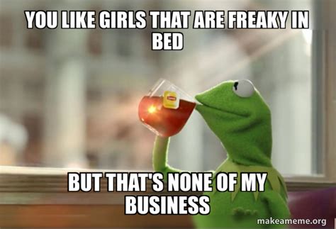 You Like Girls That Are Freaky In Bed But Thats None Of My Business