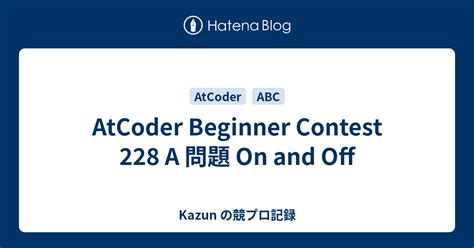 atcoder beginner contest 228 a 問題 on and off kazun の競プロ記録