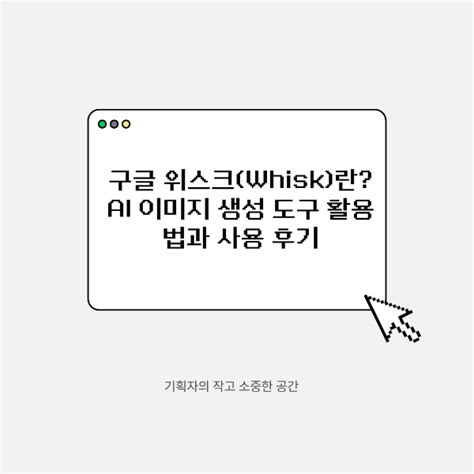 구글 위스크whisk란 Ai 이미지 생성 도구 활용법과 사용 후기