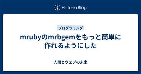 mrubyのmrbgemをもっと簡単に作れるようにした 人間とウェブの未来