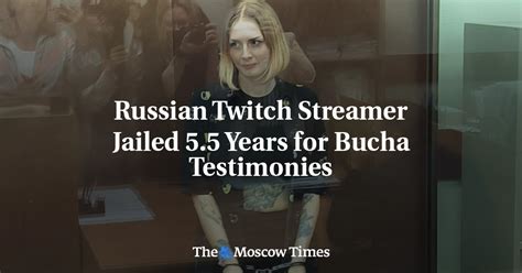 Russian Twitch Streamer Jailed 5 5 Years For Bucha Testimonies The
