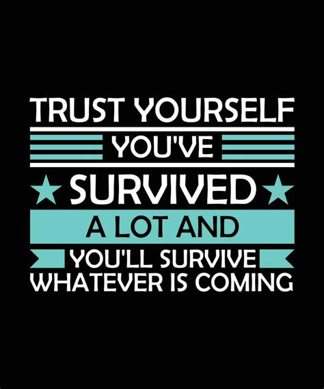 TRUST YOURSELF YOU VE SURVIVED A LOT AND YOU LL SURVIVE WHATEVER IS