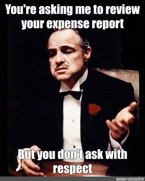 Meme Youre Asking Me To Review Your Expense Report But You Dont Ask With Respect All