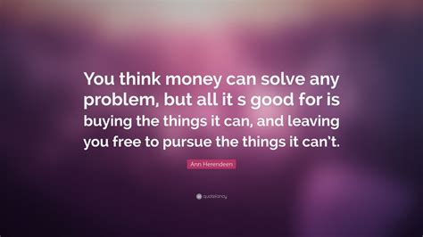 Ann Herendeen Quote “you Think Money Can Solve Any Problem But All It S Good For Is Buying The