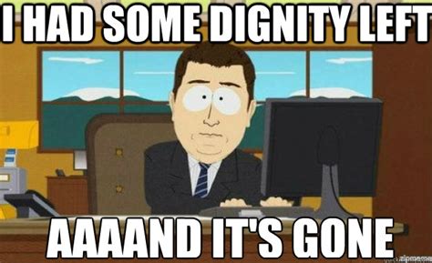 I Had Some Dignity Left Aaaand Its Gone Aaaand Its Gone Quickmeme